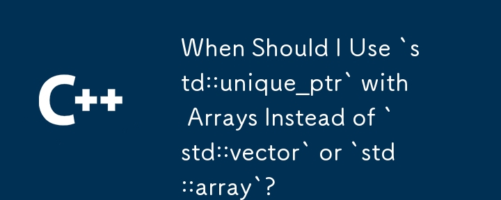 When Should I Use `std::unique_ptr` with Arrays Instead of `std::vector` or `std::array`?-C++-php.cn
