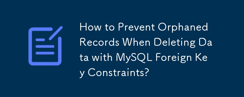 How to Prevent Orphaned Records When Deleting Data with MySQL Foreign Key Constraints?-Mysql ...