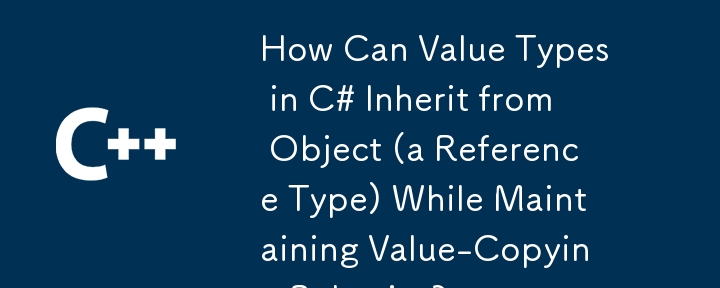How Can Value Types in C# Inherit from Object (a Reference Type) While Maintaining Value-Copying ...