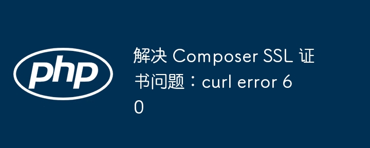 Resolve Composer SSL certificate issue: curl error 60-PHP Tutorial-php.cn
