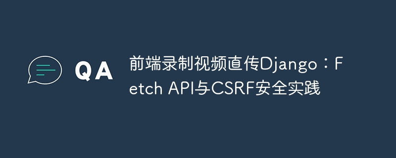 Front-end recording video direct transmission Django: Fetch API and CSRF security practice ...