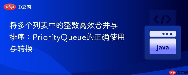 将多个列表中的整数高效合并与排序：PriorityQueue的正确使用与转换-java教程-PHP中文网