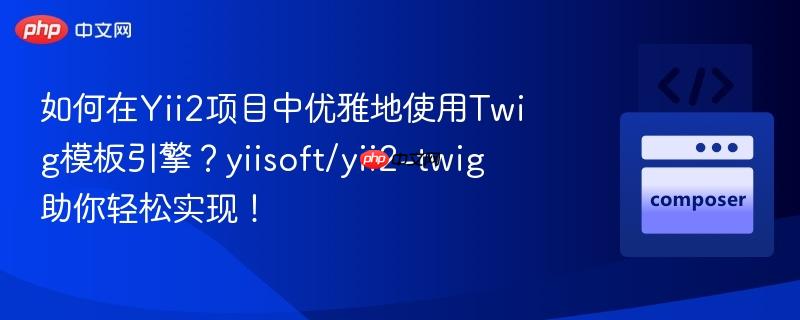 如何在Yii2项目中优雅地使用Twig模板引擎？yiisoft/yii2-twig助你轻松实现！-composer-PHP中文网