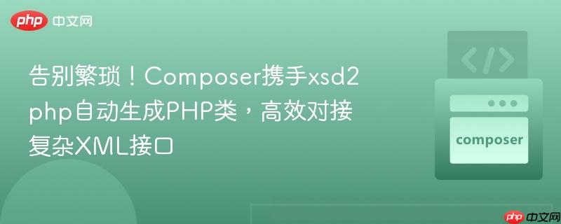 告别繁琐！Composer携手xsd2php自动生成PHP类，高效对接复杂XML接口-composer-PHP中文网