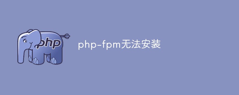 Solution to the problem that php-fpm cannot be installed-PHP Problem-php.cn
