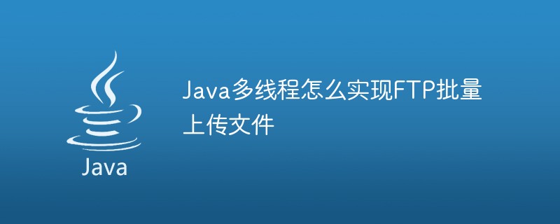 How to implement FTP batch upload files with Java multi-threading-javaTutorial-php.cn