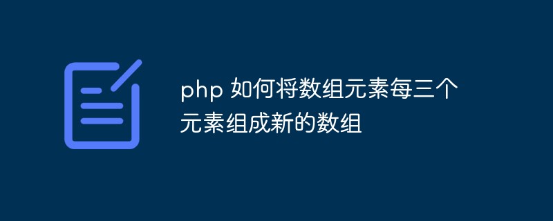 Php 如何將陣列元素每三個元素組成新的陣列 Php問題 Php中文網