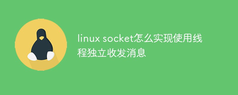 How to use linux socket to send and receive messages independently using threads-Linux Operation ...