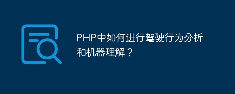 Php中如何進行駕駛行為分析與機器理解？ Php教程 Php中文網